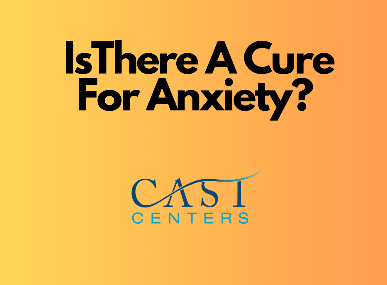 Is There a Cure for Anxiety? - CAST Treatment Centers